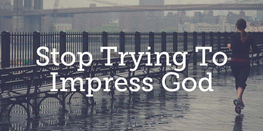 Stop Trying to Impress God | Revive Our Hearts Blog | Revive Our Hearts