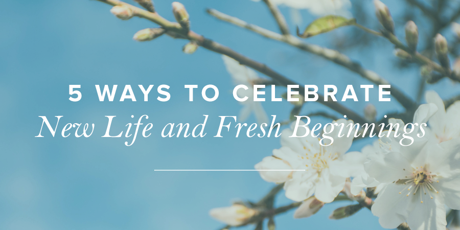 5 Ways to Celebrate New Life and Fresh Beginnings | Revive Our Hearts ...