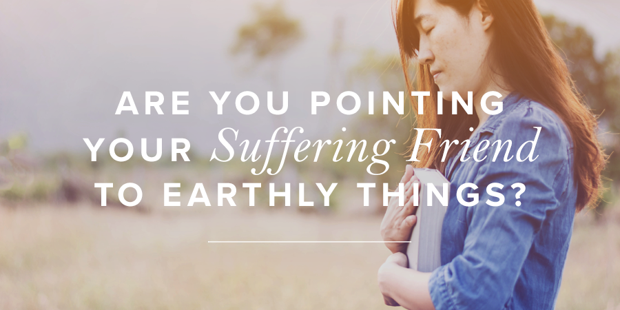 Are You Pointing Your Suffering Friend to Earthly Things? | Revive Our ...