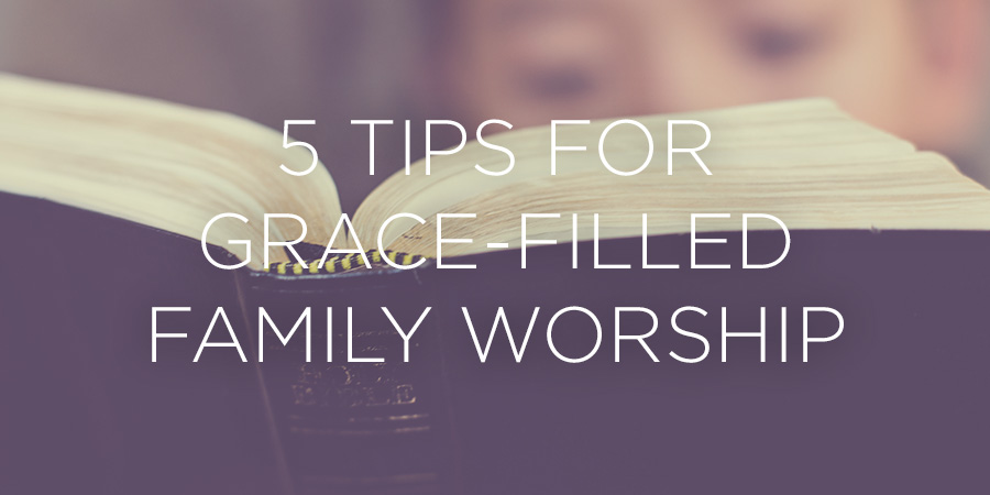 5 Tips for Grace-Filled Family Worship | Revive Our Hearts Blog ...