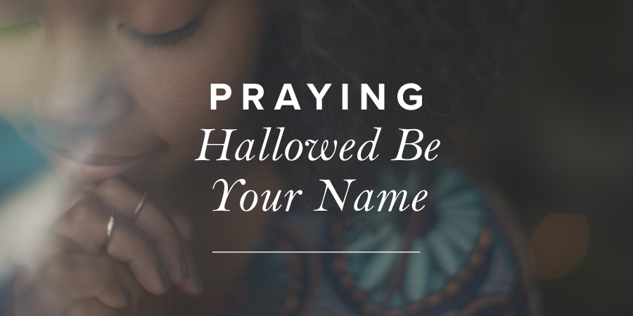 Praying “Hallowed Be Your Name” | Revive Our Hearts Blog | Revive Our ...