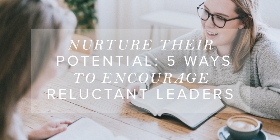 Nurture Their Potential: 5 Ways to Encourage Reluctant Leaders ...