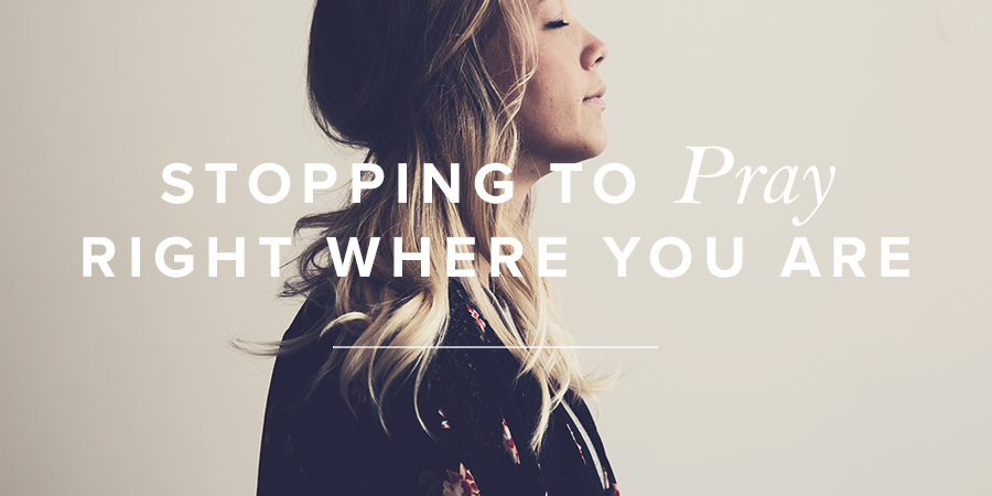 Stopping to Pray Right Where You Are | Revive Our Hearts Blog | Revive ...