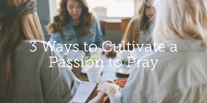 3 Ways to Cultivate a Passion to Pray | Articles | Revive Our Hearts